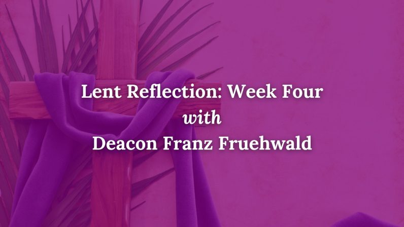 Lenten Reflection with Deacon Franz Fruehwald: Week Four - CatholicPhilly