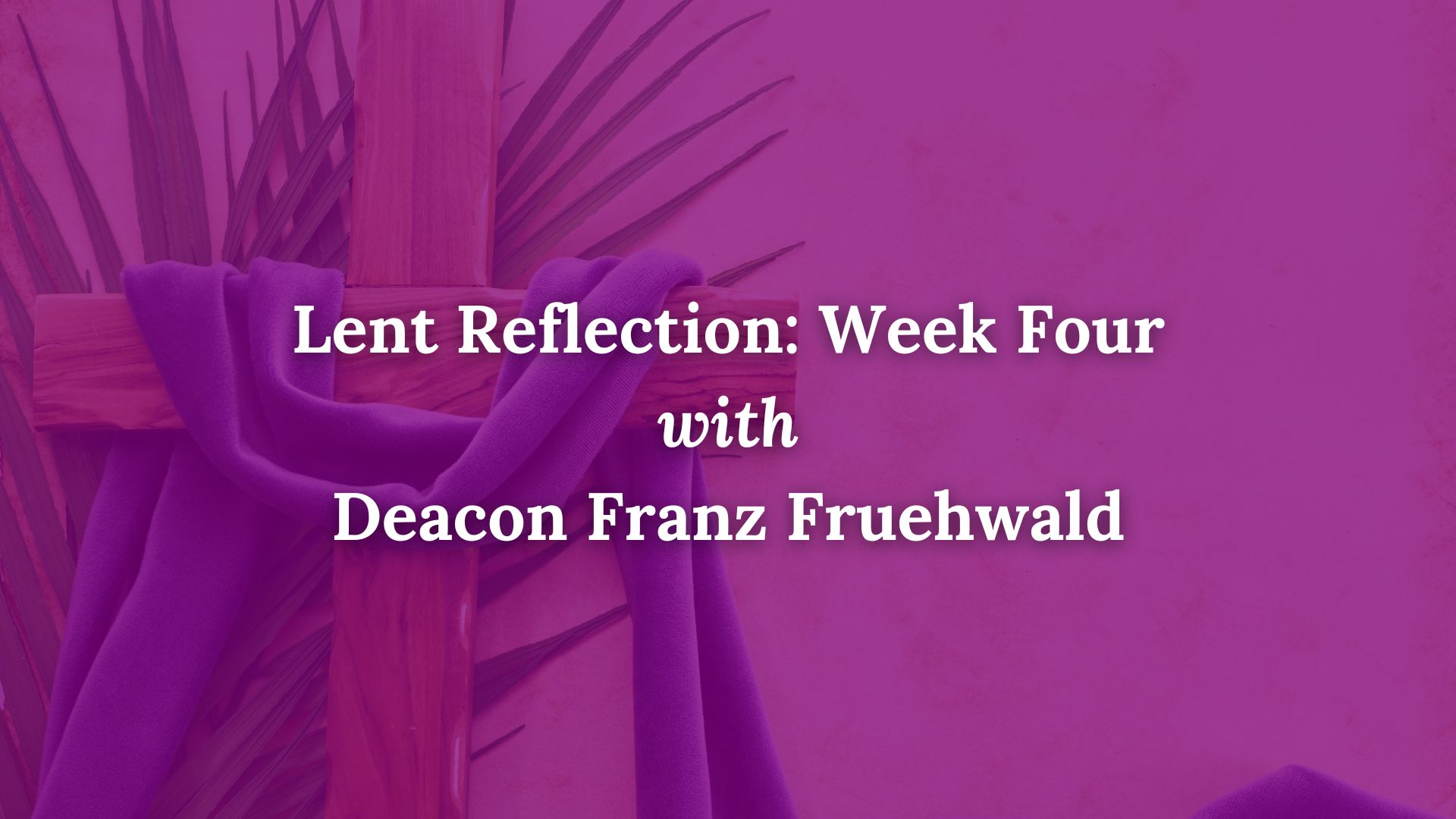 Lenten Reflection with Deacon Franz Fruehwald: Week Four - CatholicPhilly