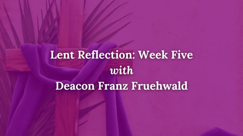 Lenten Reflection with Deacon Franz Fruehwald: Week Five - CatholicPhilly