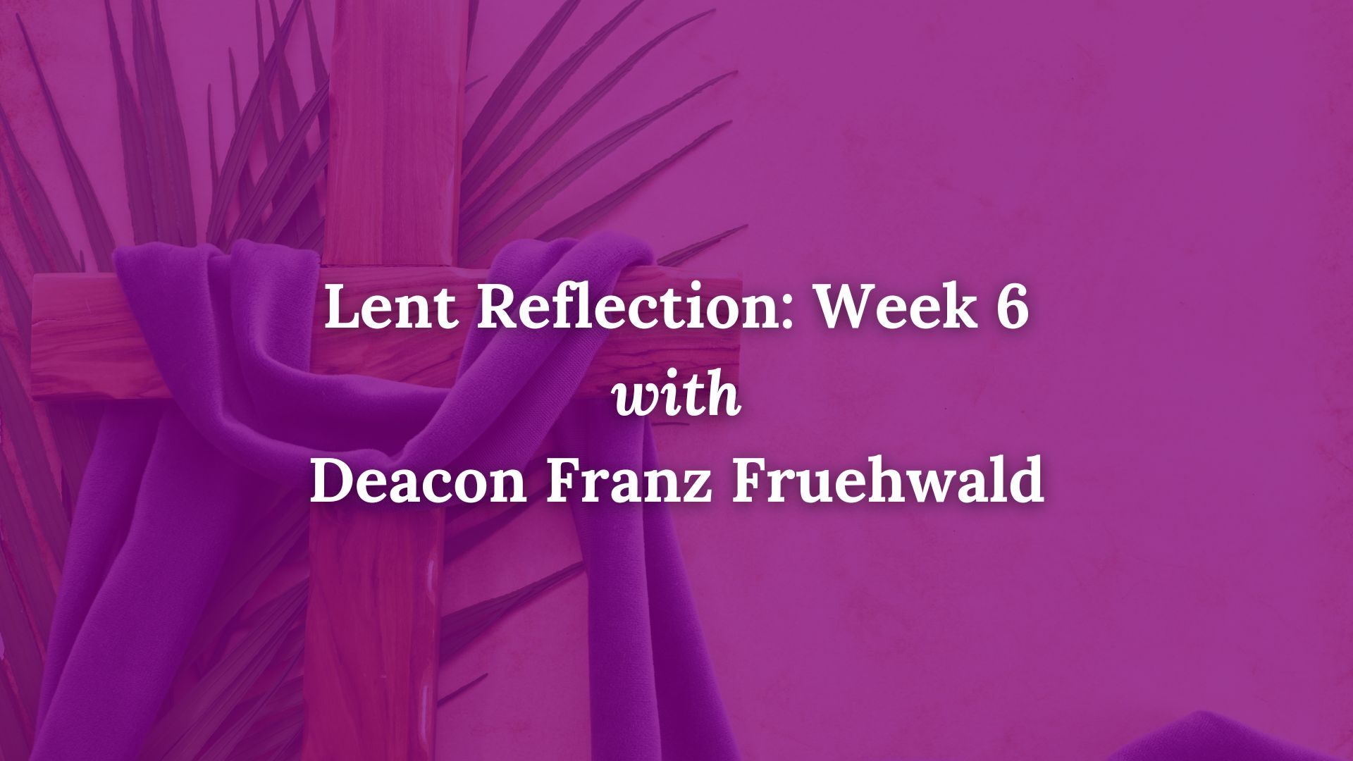 Lenten Reflection with Deacon Franz Fruehwald: Week Six - CatholicPhilly